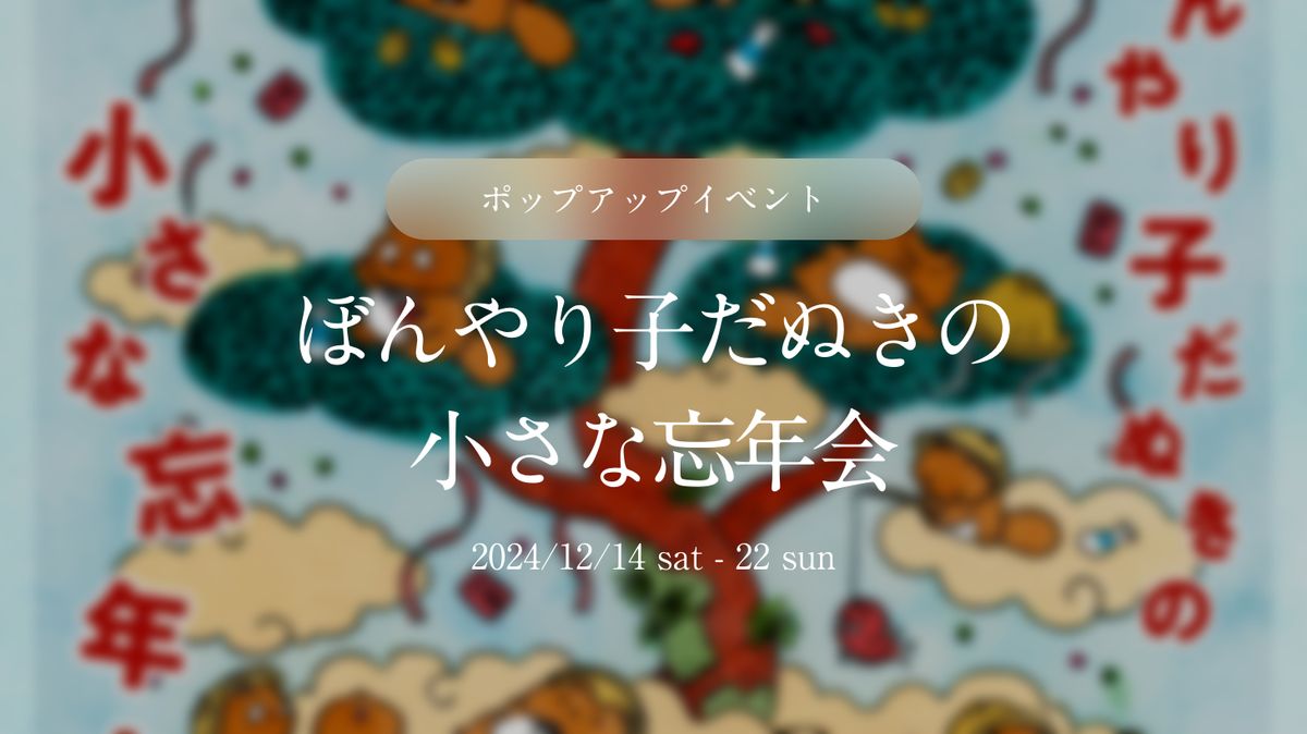 ※終了※【POP-UP】ぼんやり子だぬきの小さな忘年会｜2024/12/14(土)-22(日)｜藝術喫茶 清水温泉
